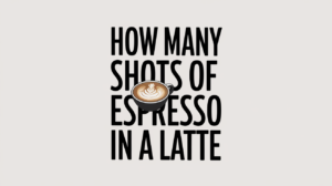 The Ultimate Guide: How Many Shots Of Espresso Are In A Latte